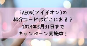 【2025年8月最新】iAEON(アイイオン)のアプリ紹介コードはどこ？